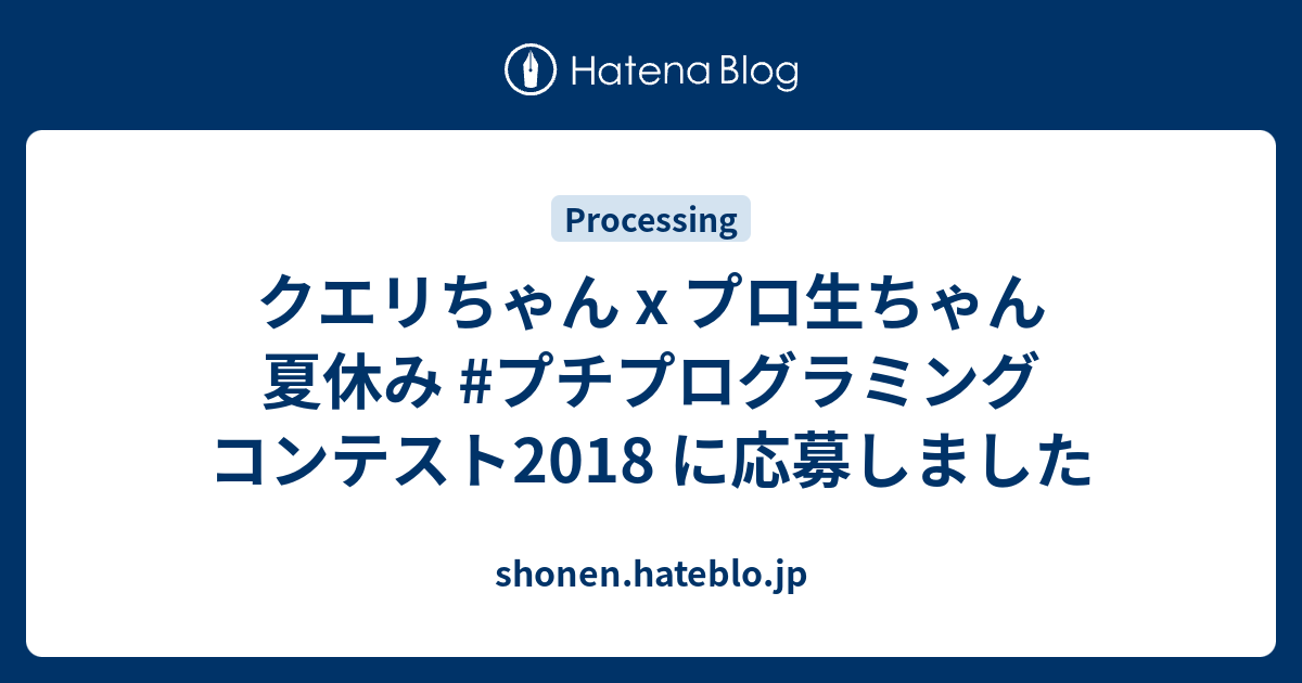 クエリちゃん x プロ生ちゃん 夏休み #プチプログラミング コンテスト2018 に応募しました - shonen.hateblo.jp
