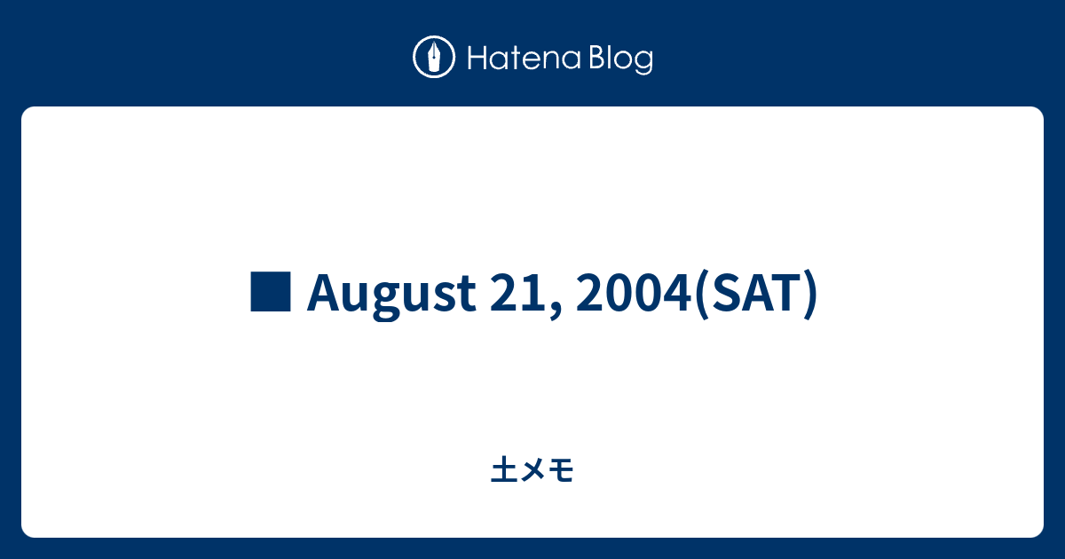 August 21, 2004(SAT) - 土メモ