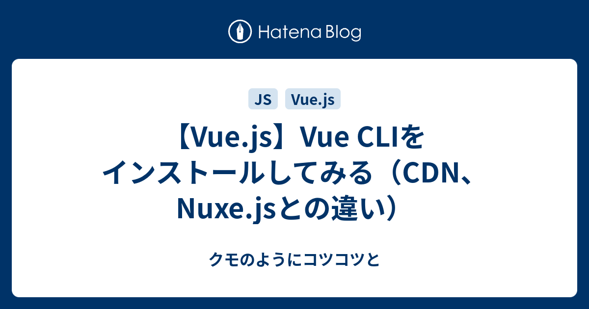 【Vue.js】Vue CLIをインストールしてみる（CDN、Nuxe.jsとの違い） - クモのようにコツコツと