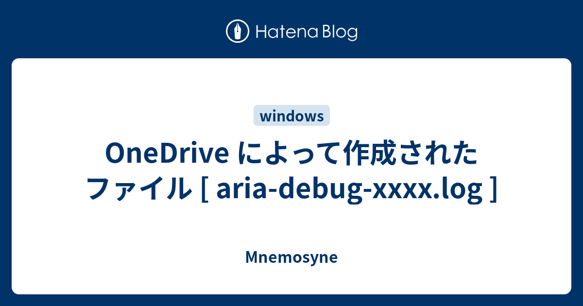 OneDrive によって作成されたファイル [ aria-debug-xxxx.log ] - Mnemosyne
