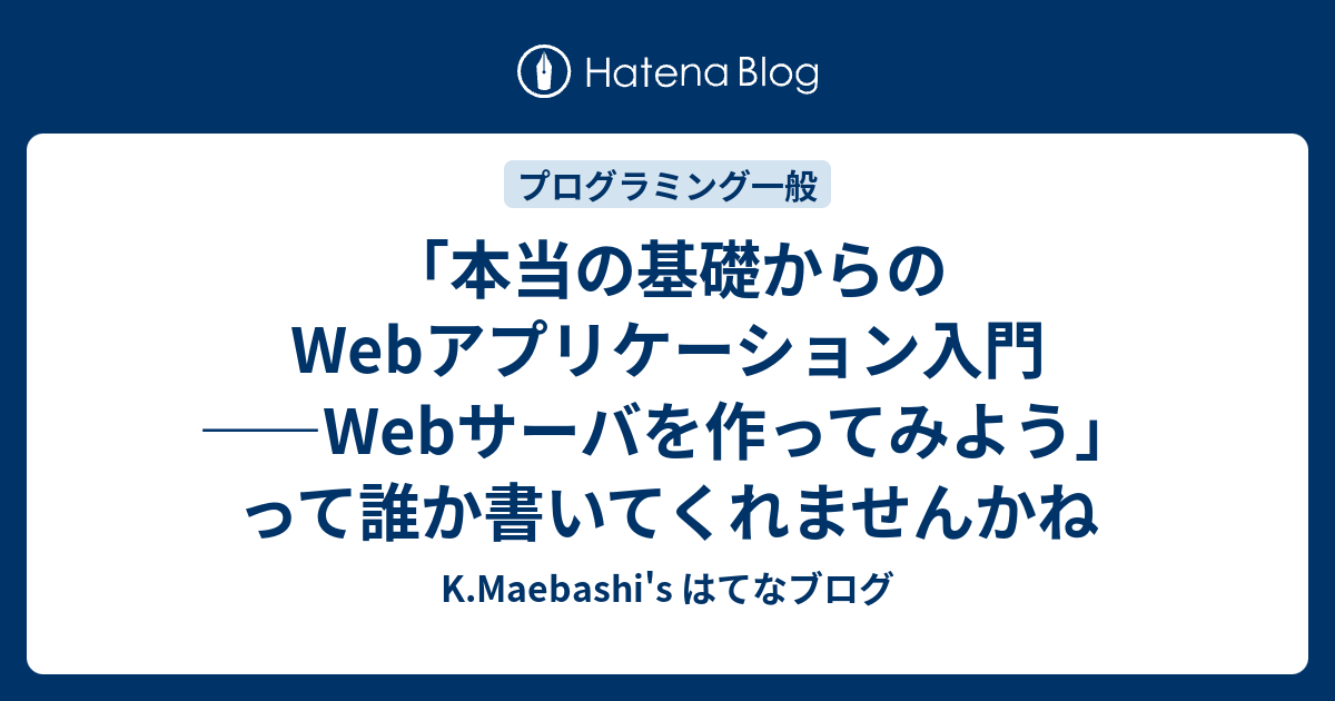 「本当の基礎からのWebアプリケーション入門――Webサーバを作ってみよう」って誰か書いてくれませんかね - K.Maebashi's はてなブログ
