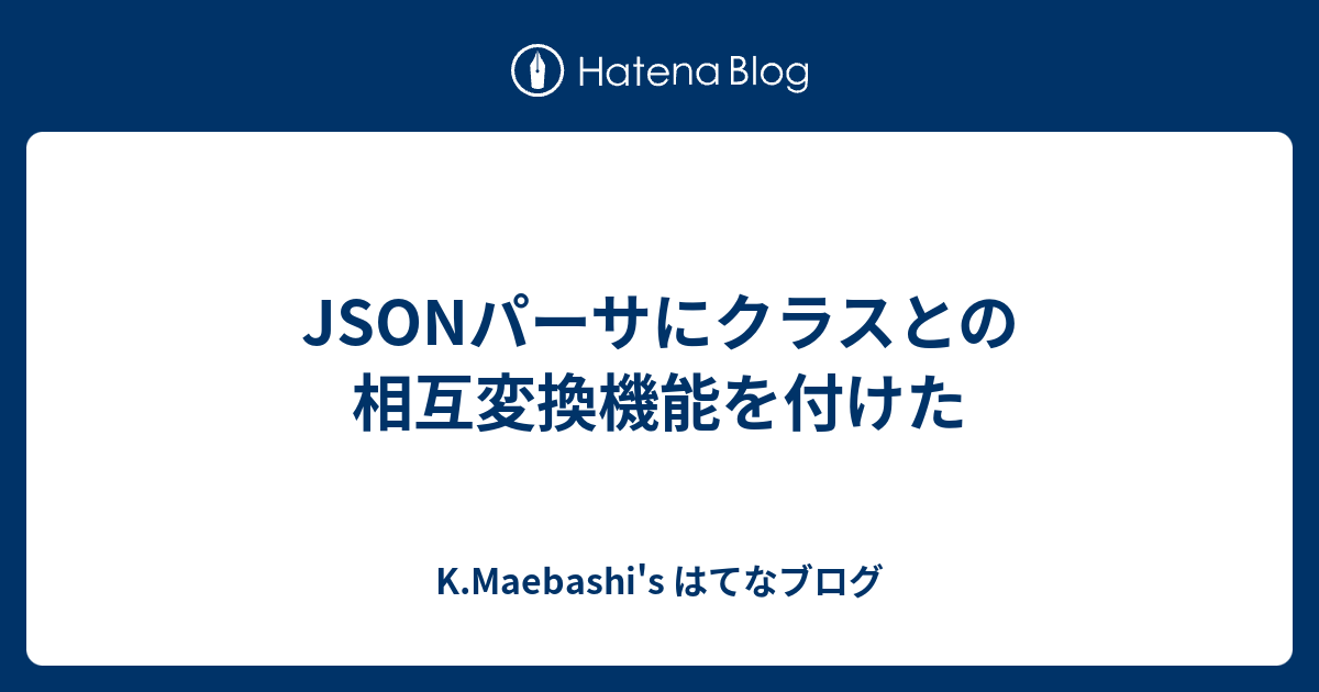 JSONパーサにクラスとの相互変換機能を付けた - K.Maebashi's はてなブログ