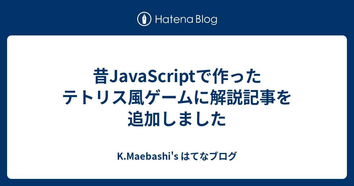 昔JavaScriptで作ったテトリス風ゲームに解説記事を追加しました - K.Maebashi's はてなブログ