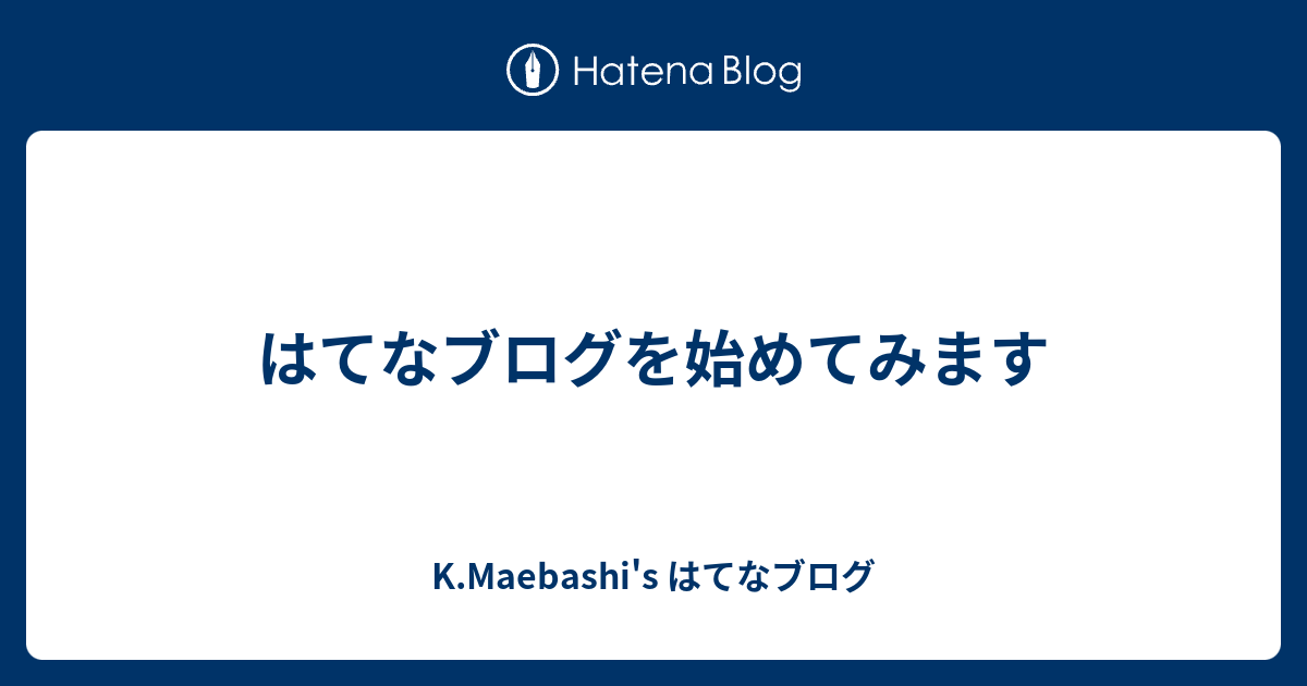 はてなブログを始めてみます - K.Maebashi's はてなブログ