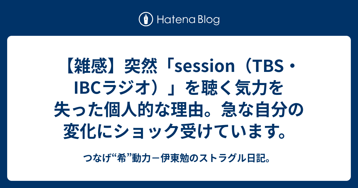 【雑感】突然「session（TBS・IBCラジオ）」を聴く気力を失った個人的な理由。急な自分の変化にショック受けています。 - つなげ“希”動力－伊東勉のストラグル日記。
