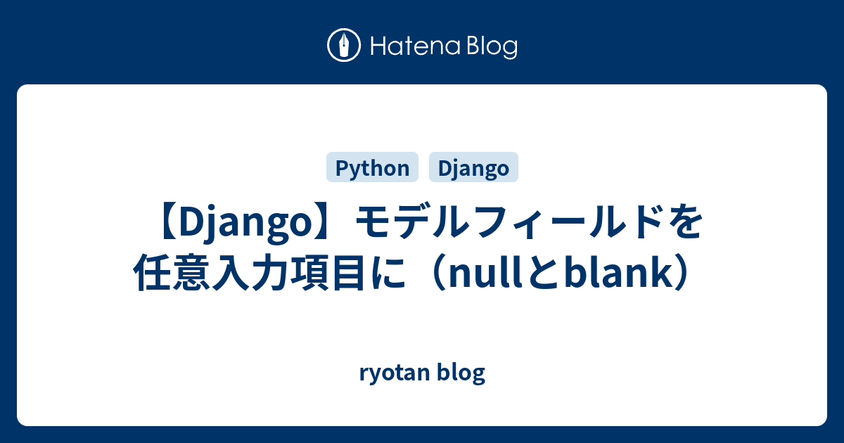 【Django】モデルフィールドを任意入力項目に（nullとblank） - ryotan blog