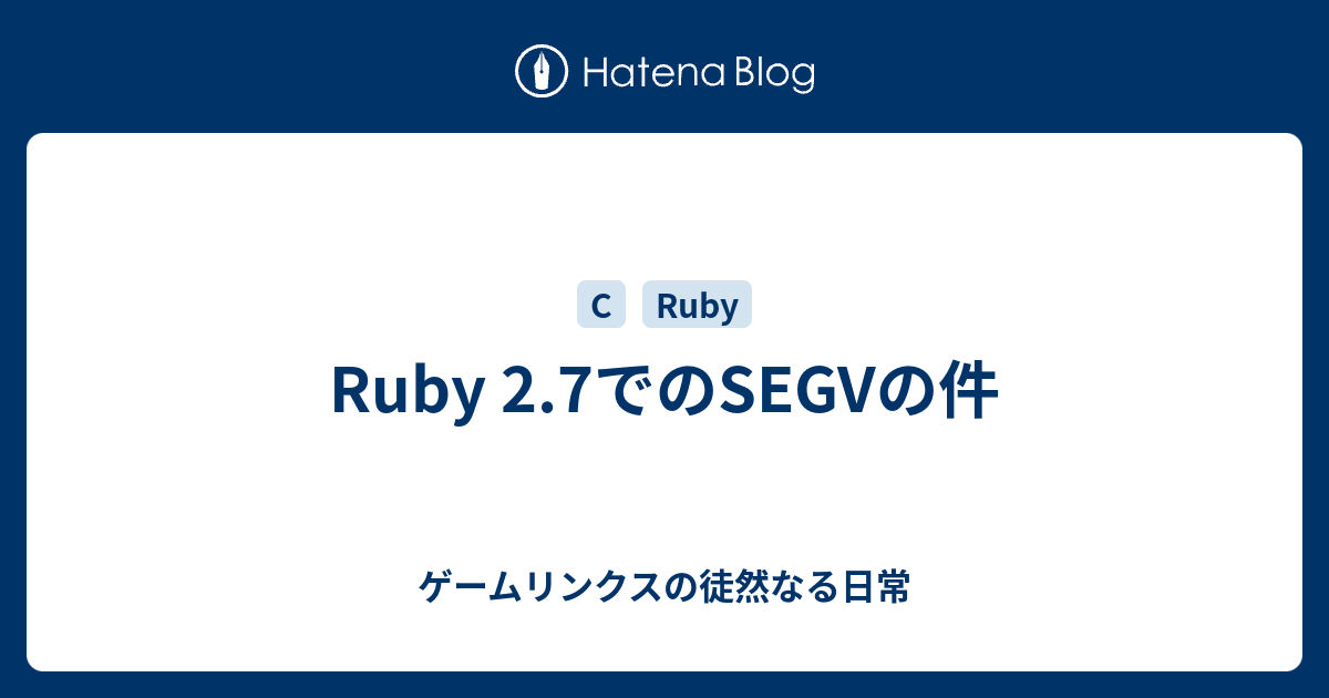Ruby 2.7でのSEGVの件 - ゲームリンクスの徒然なる日常