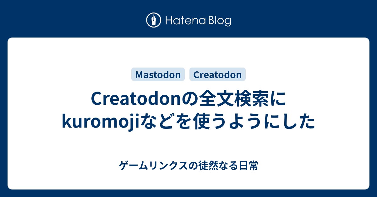 Creatodonの全文検索にkuromojiなどを使うようにした - ゲームリンクスの徒然なる日常