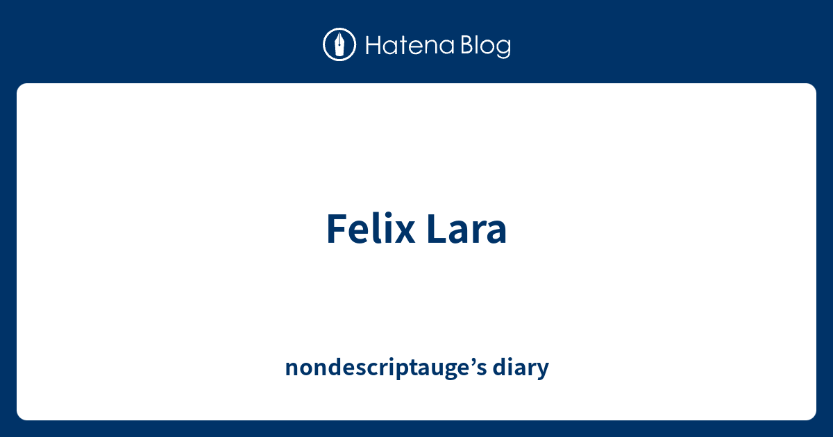 Felix Lara - nondescriptauge’s diary