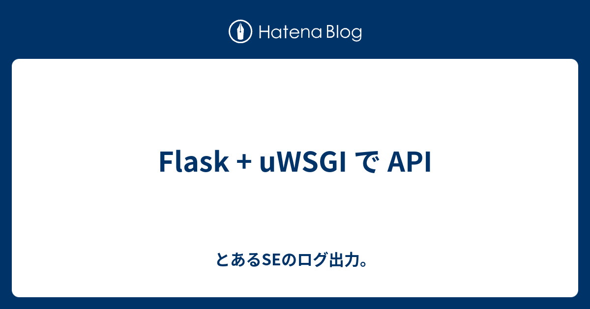 Flask + uWSGI で API - とあるSEのログ出力。