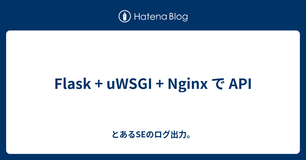Flask + uWSGI + Nginx で API - とあるSEのログ出力。