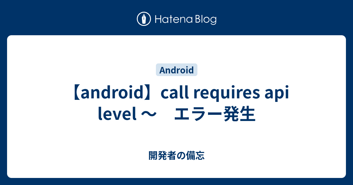 【android】call requires api level ～ エラー発生 - 開発者の備忘