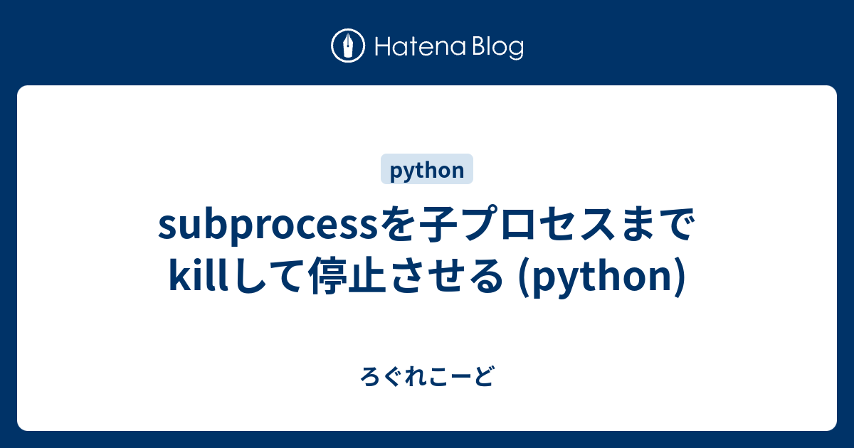 subprocessを子プロセスまでkillして停止させる (python) - ろぐれこーど