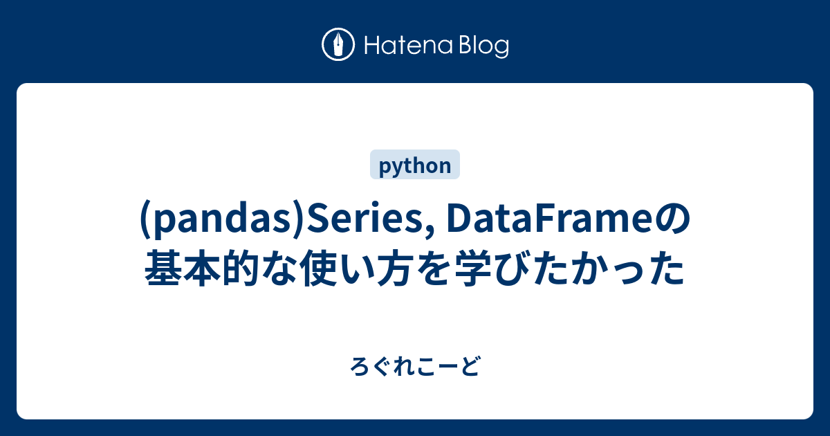 (pandas)Series, DataFrameの基本的な使い方を学びたかった - ろぐれこーど