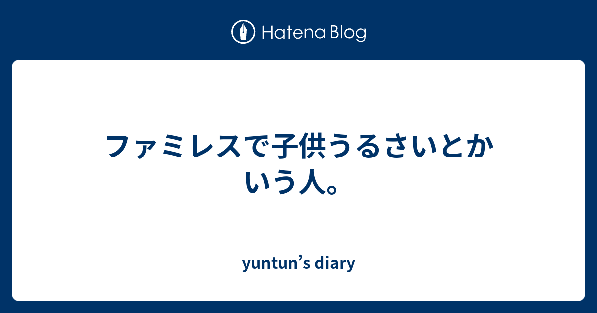 ファミレスで子供うるさいとかいう人。 - yuntun’s diary