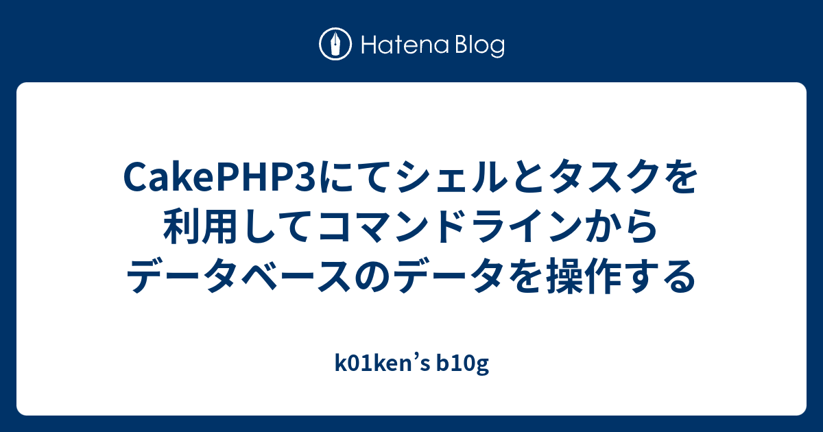 CakePHP3にてシェルとタスクを利用してコマンドラインからデータベースのデータを操作する - k01ken’s b10g