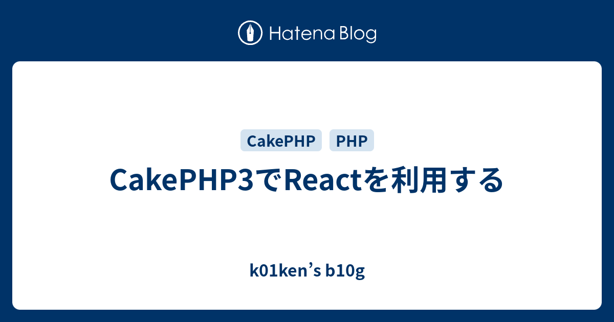 CakePHP3でReactを利用する - k01ken’s b10g