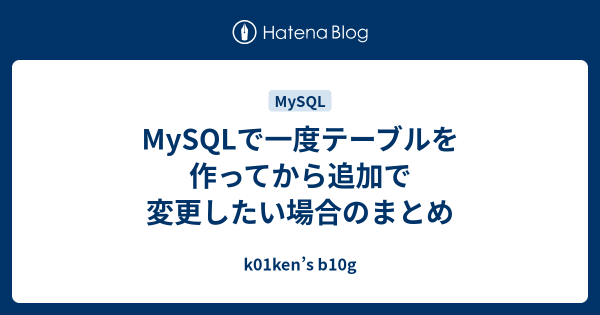 MySQLで一度テーブルを作ってから追加で変更したい場合のまとめ - k01ken’s b10g