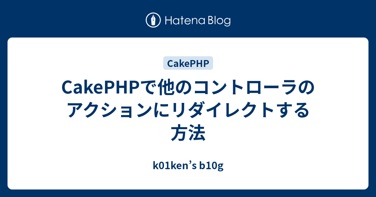 CakePHPで他のコントローラのアクションにリダイレクトする方法 - k01ken’s b10g