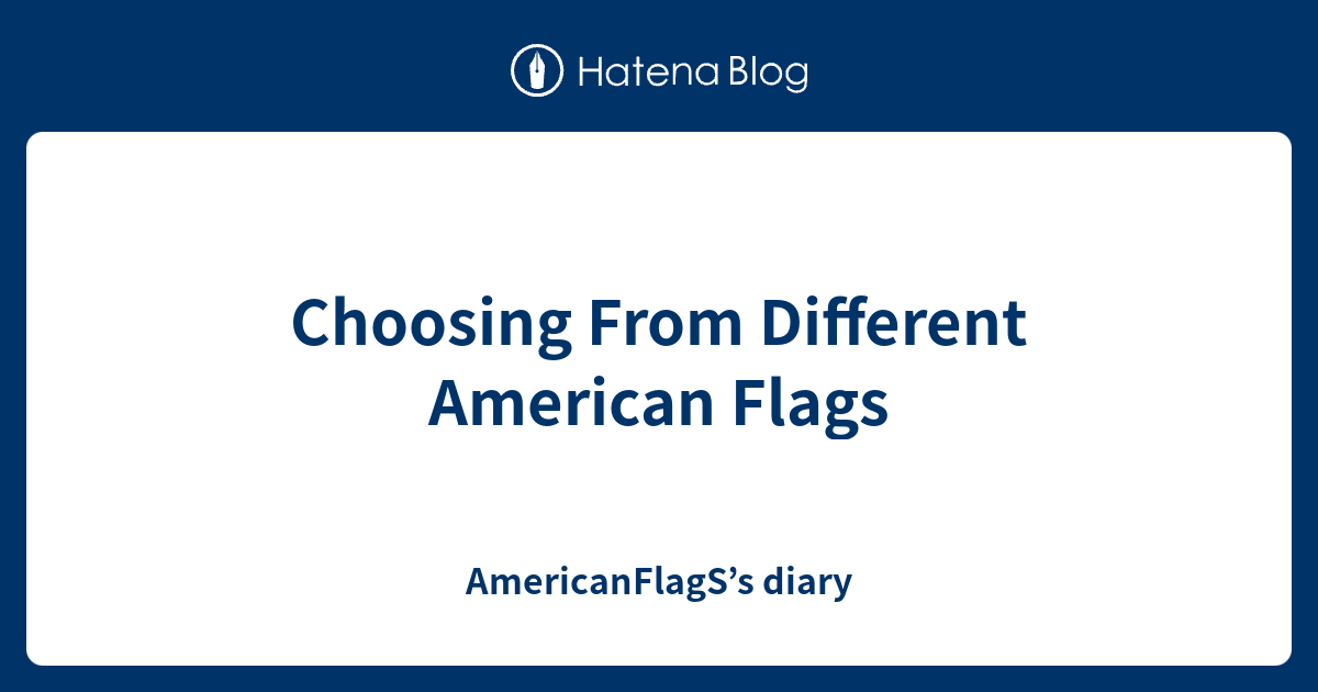 Choosing From Different American Flags - AmericanFlagS’s diary