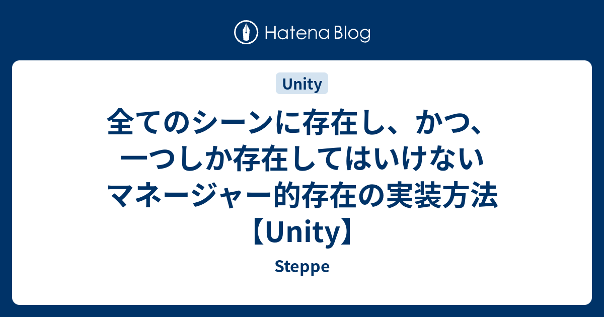 全てのシーンに存在し、かつ、一つしか存在してはいけないマネージャー的存在の実装方法【Unity】 - Steppe