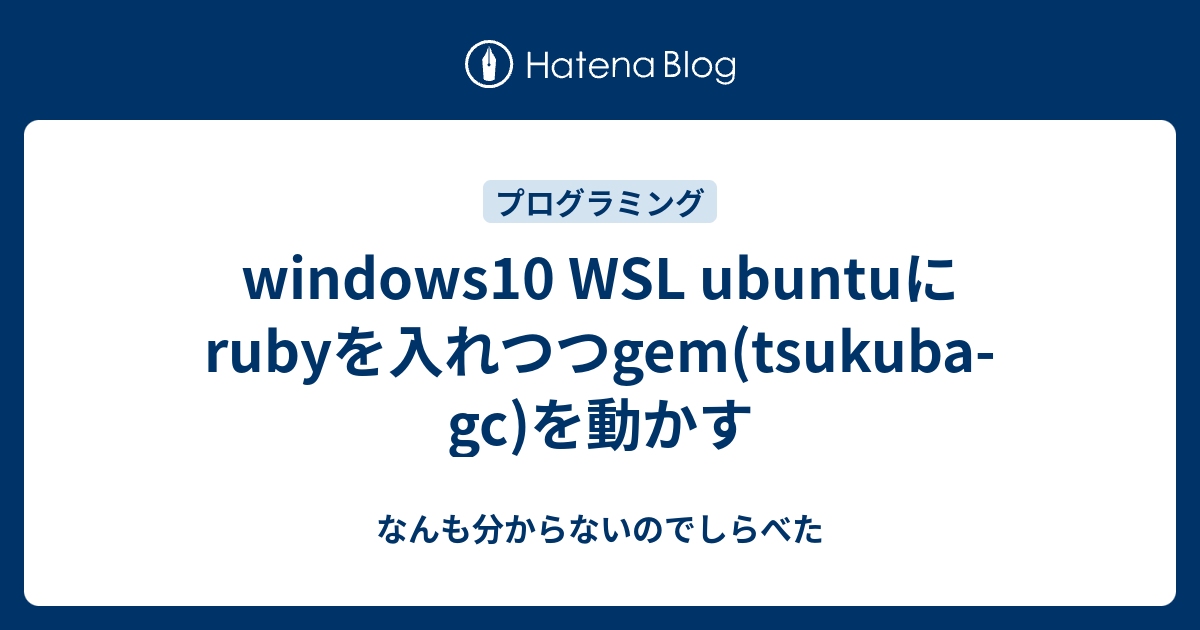 windows10 WSL ubuntuにrubyを入れつつgem(tsukuba-gc)を動かす - なんも分からないのでしらべた
