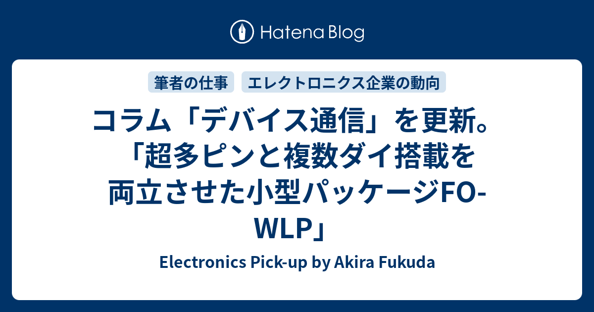 コラム「デバイス通信」を更新。「超多ピンと複数ダイ搭載を両立させた小型パッケージFO-WLP」 - Electronics Pick-up by Akira Fukuda