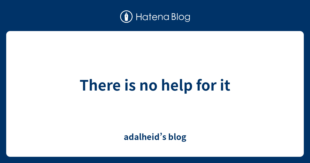There is no help for it - adalheid’s blog