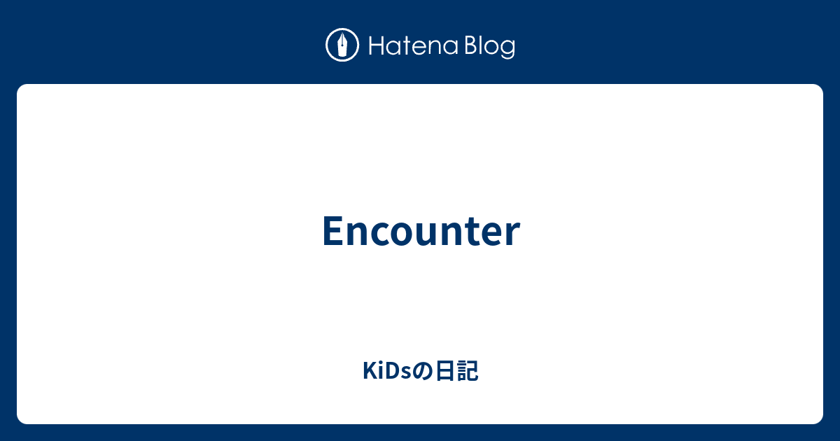 Encounter - KiDsの日記