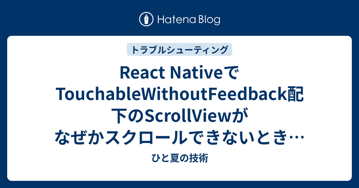 React NativeでTouchableWithoutFeedback配下のScrollViewがなぜかスクロールできないときのメモ - ひと夏の技術