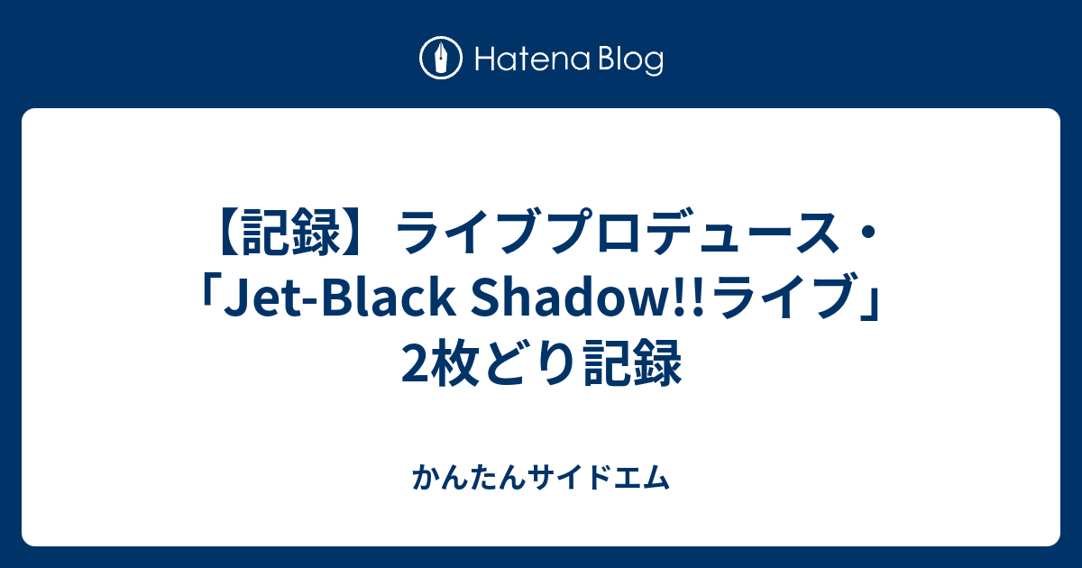 【記録】ライブプロデュース・「Jet-Black Shadow!!ライブ」2枚どり記録 - かんたんサイドエム