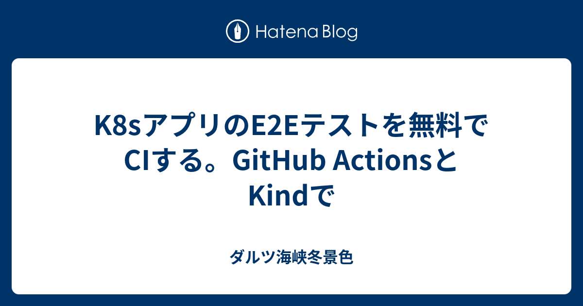 K8sアプリのE2Eテストを無料でCIする。GitHub ActionsとKindで - ダルツ海峡冬景色