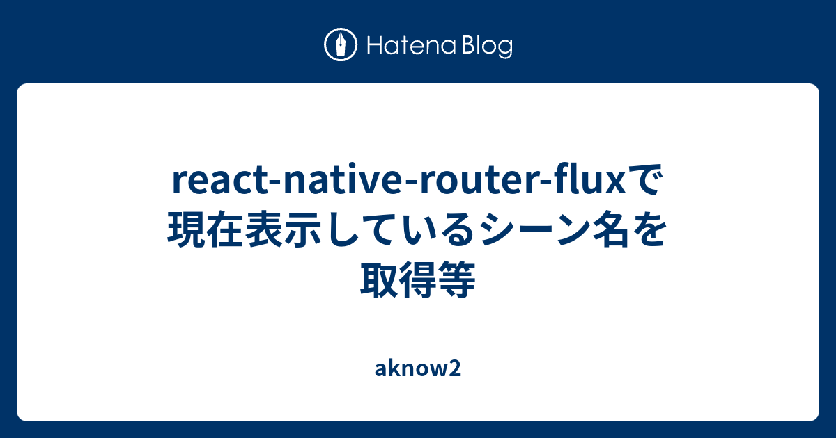 react-native-router-fluxで現在表示しているシーン名を取得等 - aknow2