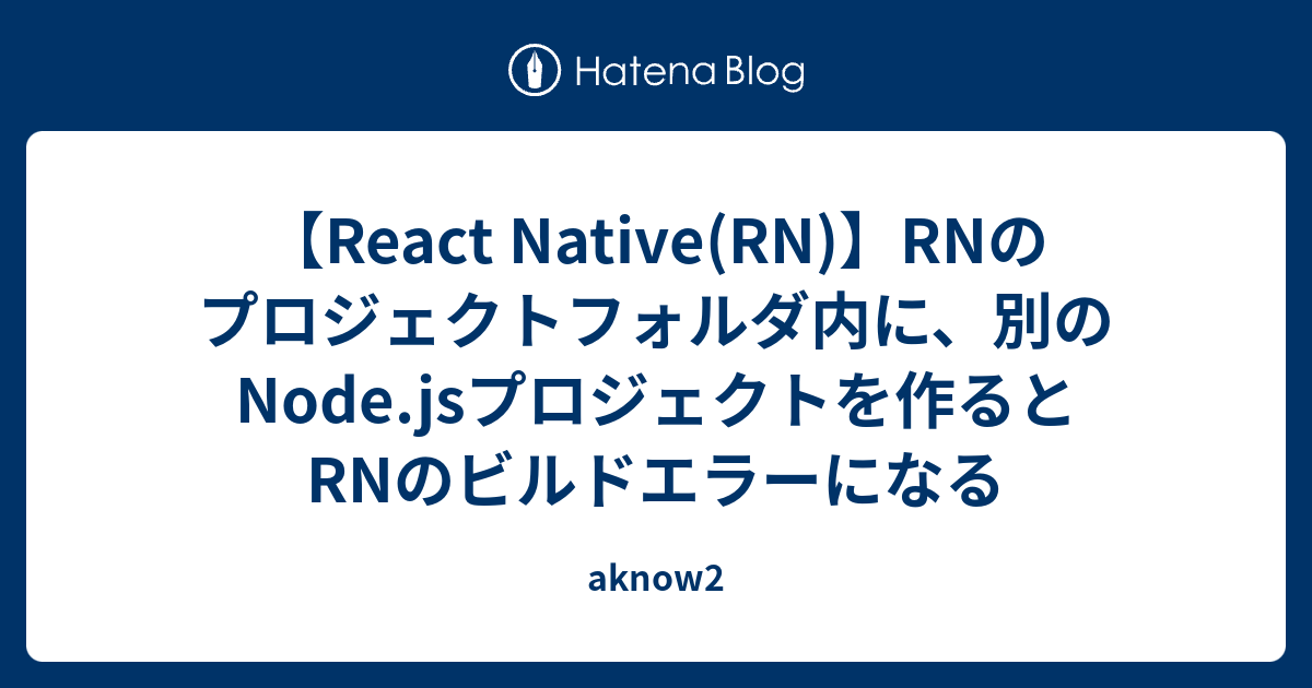 【React Native(RN)】RNのプロジェクトフォルダ内に、別のNode.jsプロジェクトを作るとRNのビルドエラーになる - aknow2
