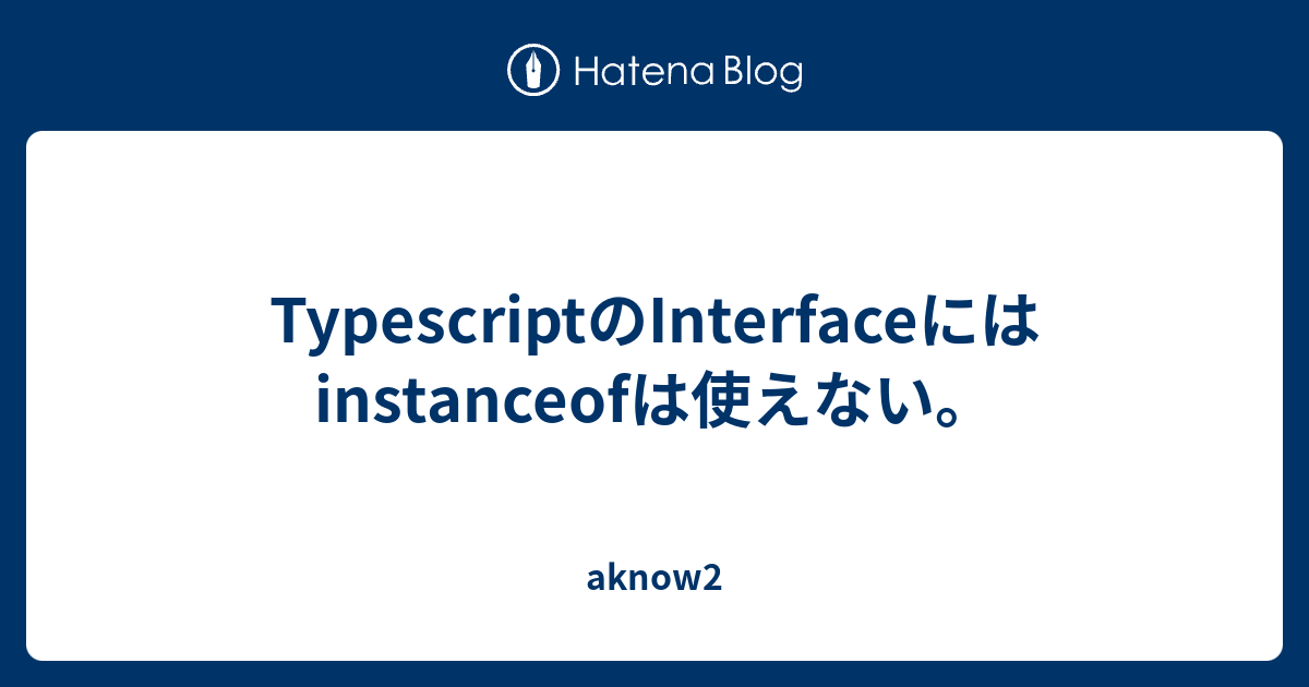 TypescriptのInterfaceにはinstanceofは使えない。 - aknow2