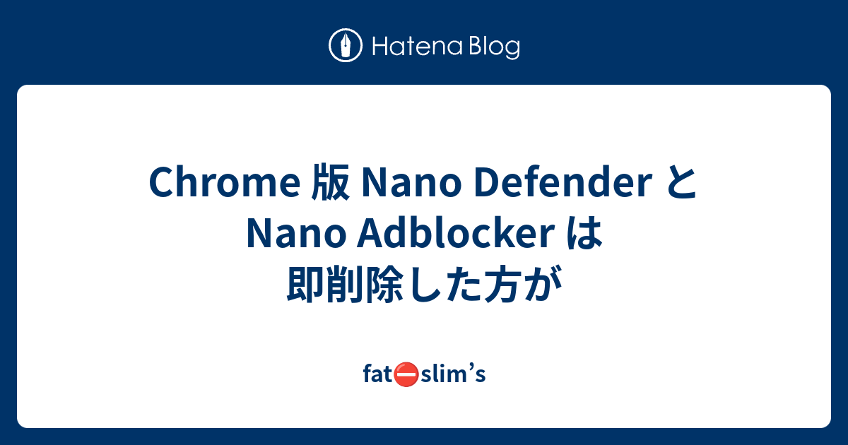 Chrome 版 Nano Defender と Nano Adblocker は即削除した方が - fat⛔slim’s