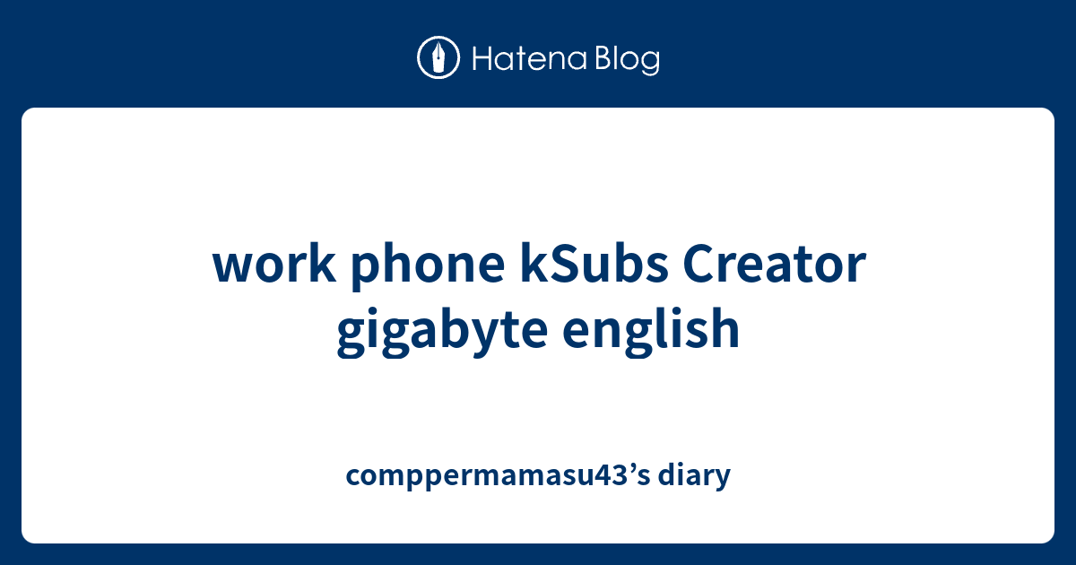 work phone kSubs Creator gigabyte english - comppermamasu43’s diary