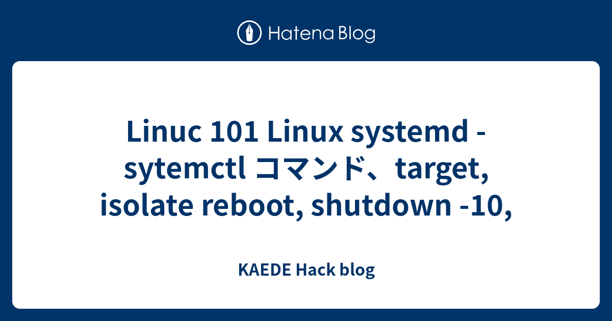 Linuc 101 Linux systemd - sytemctl コマンド、target, isolate reboot, shutdown -10, - KAEDE Hack blog
