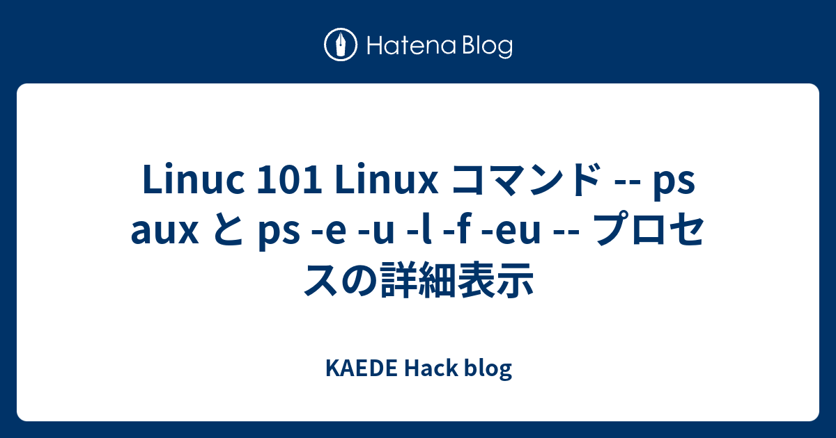Linuc 101 Linux コマンド -- ps aux と ps -e -u -l -f -eu -- プロセスの詳細表示 - KAEDE Hack blog