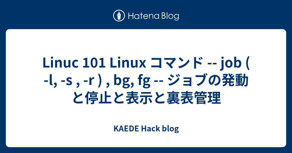 Linuc 101 Linux コマンド -- job ( -l, -s , -r ) , bg, fg -- ジョブの発動と停止と表示と裏表管理 - KAEDE Hack blog