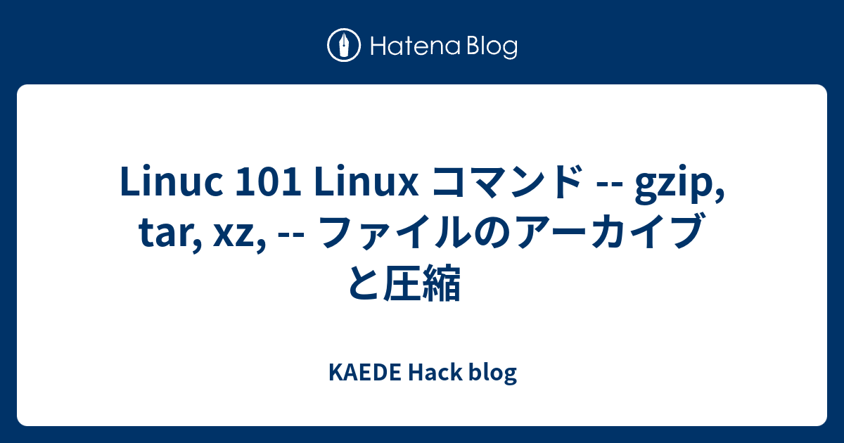 Linuc 101 Linux コマンド -- gzip, tar, xz, -- ファイルのアーカイブと圧縮 - KAEDE Hack blog