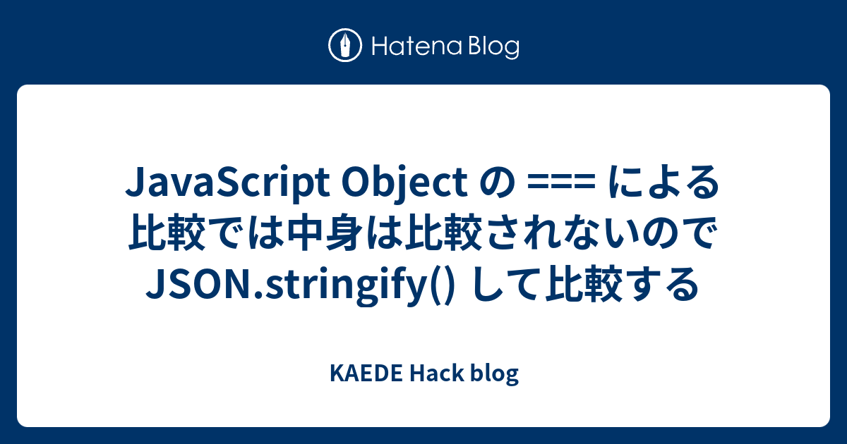 JavaScript Object の === による比較では中身は比較されないので JSON.stringify() して比較する - KAEDE Hack blog