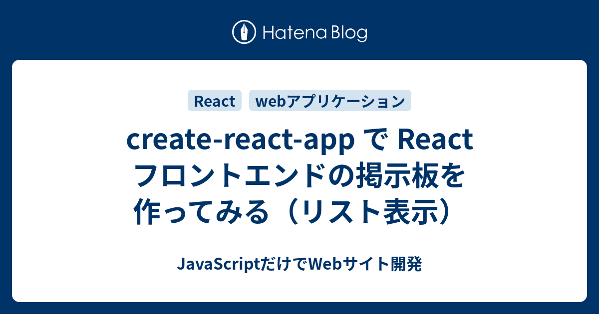 Create React App で React フロントエンドの掲示板を作ってみる（リスト表示） Javascriptだけでwebサイト開発 