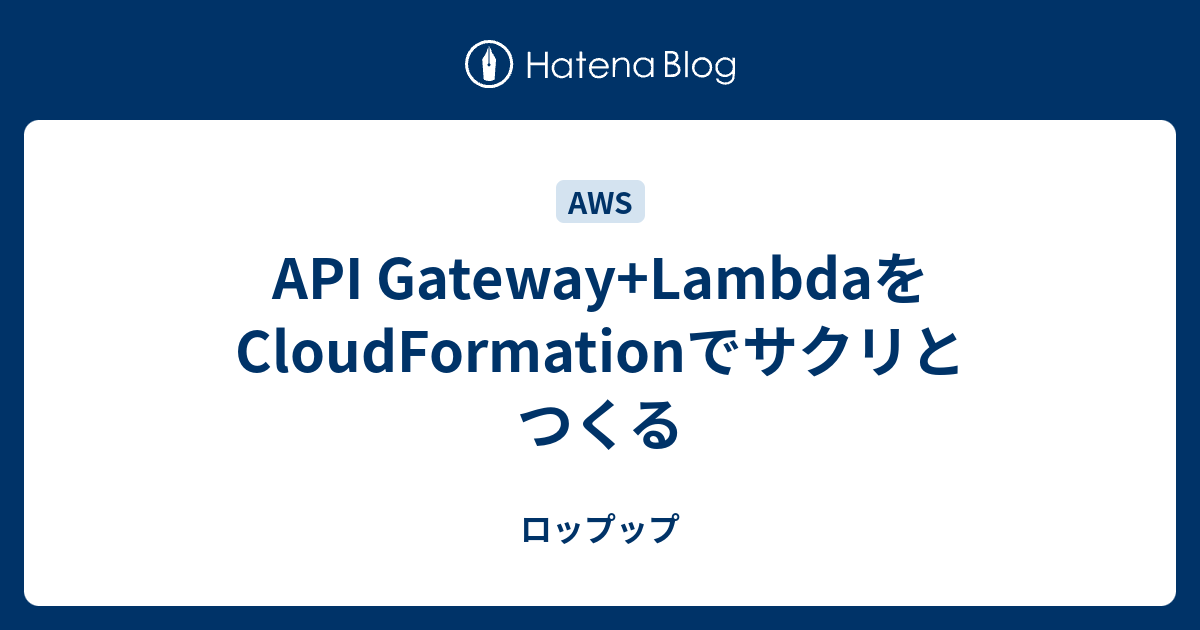 API Gateway+LambdaをCloudFormationでサクリとつくる - ロップップ