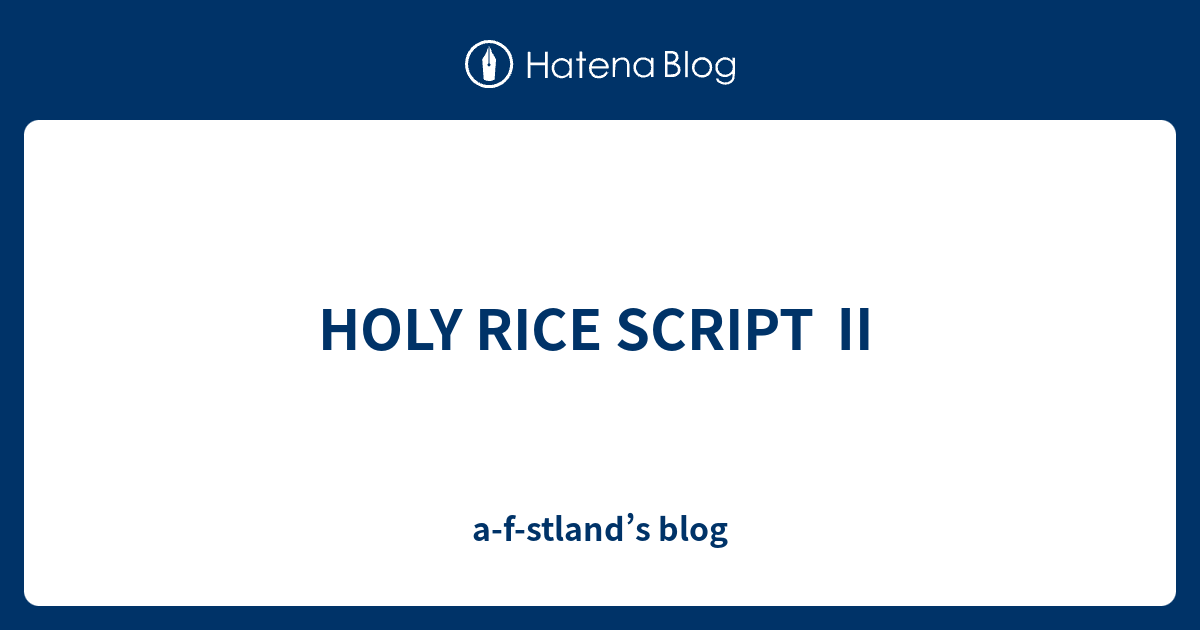 HOLY RICE SCRIPT Ⅱ - a-f-stland’s blog