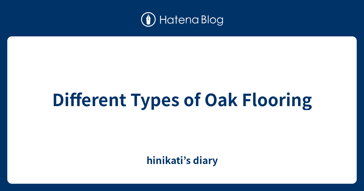 Different Types of Oak Flooring - hinikati’s diary