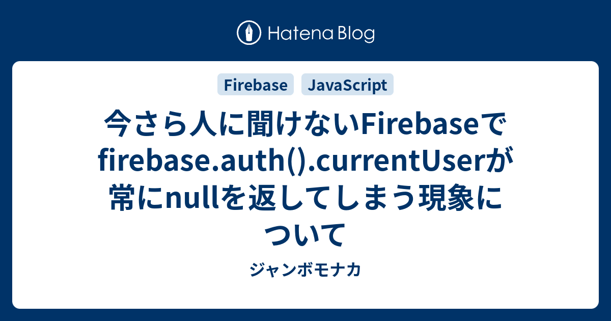 今さら人に聞けないFirebaseでfirebase.auth().currentUserが常にnullを返してしまう現象について - ジャンボモナカ