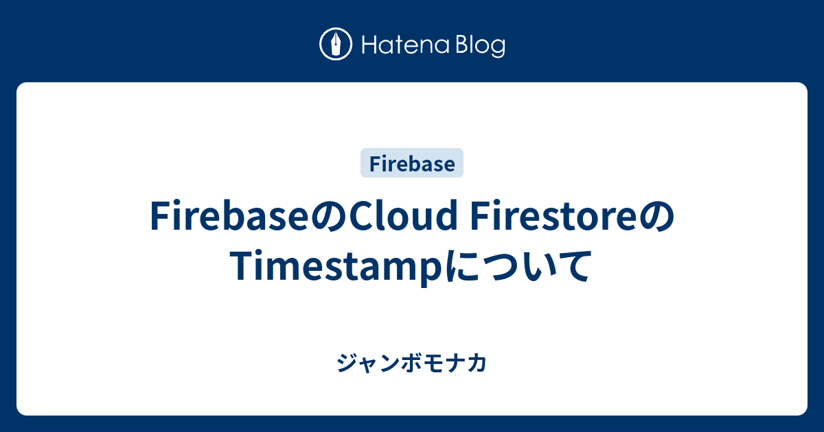 FirebaseのCloud FirestoreのTimestampについて - ジャンボモナカ
