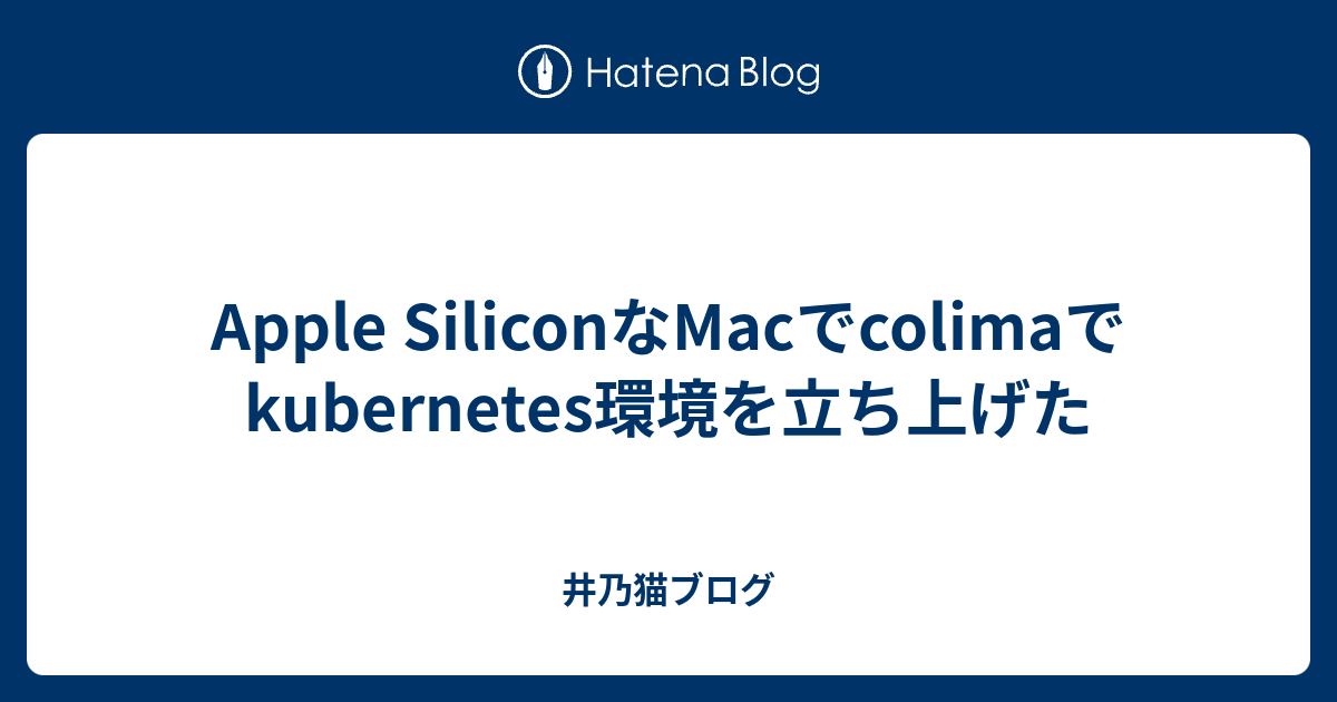 Apple SiliconなMacでcolimaでkubernetes環境を立ち上げた - 井乃猫ブログ