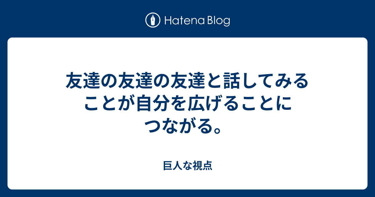 友達の友達の友達と話してみることが自分を広げることにつながる。 巨人な視点 4940